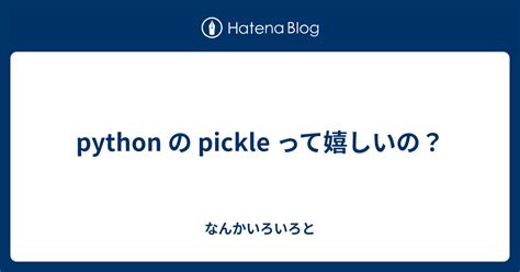 python の pickle って嬉しいの なんかいろいろと