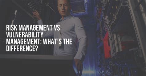 Risk Management Vs Vulnerability Management Whats The Difference