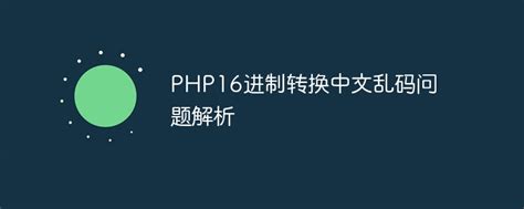 Php16进制转换中文乱码问题解析 Php教程 Php中文网 Php16进制转换中文乱码问题解析 Php教程 Php中文网