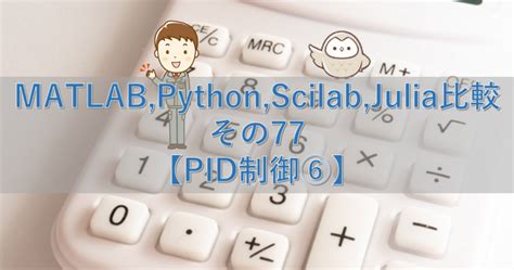MATLAB Python Scilab Julia比較 その77PID制御⑥ シミュレーションの世界に引きこもる部屋