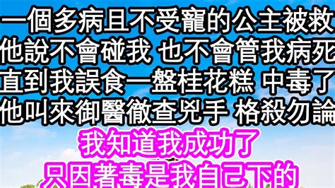 一個多病且不受寵的公主被救，他說不會碰我 也不會管我生老病死，直到我誤食一盤桂花糕 中毒了，他叫來御醫徹查兇手 格殺勿論，從此我成王爺心尖上人
