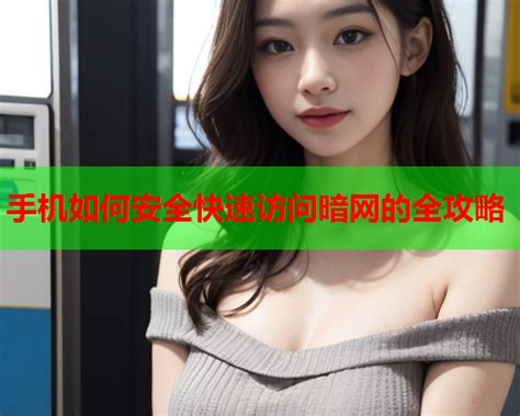 手机如何安全快速访问暗网的全攻略 暗网禁地