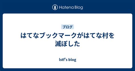 はてなブックマークがはてな村を滅ぼした lstf s blog