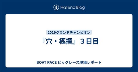 『穴・極撰』3日目 Boat Race ビッグレース現場レポート