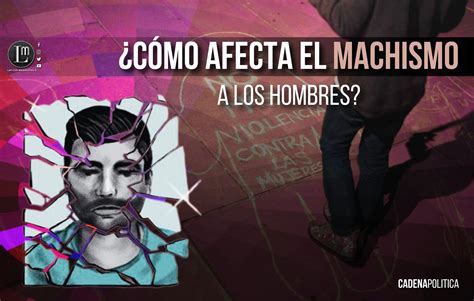 ¿cÓmo Afecta El Machismo A Los Hombres Latitud Megalópolis