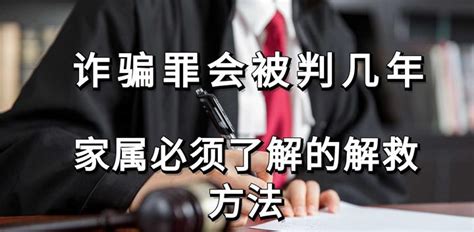 诈骗罪会被判几年，家属必须了解的解救方法 知乎