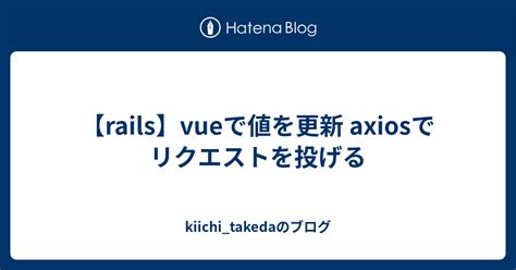 【rails】vueで値を更新 Axiosでリクエストを投げる Kiichitakedaのブログ