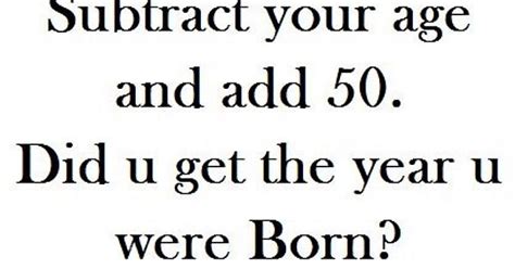 a cool sex position is 69 subtract your age and add 47 did you get the year you were born aren