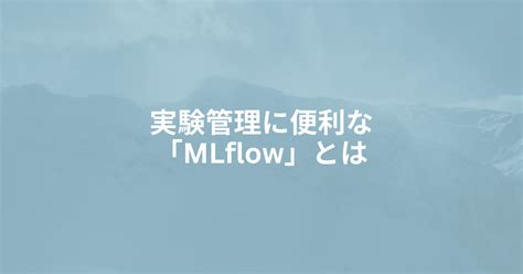 実験管理に便利なpythonライブラリ「mlflow」とは データサイエンスを勉強したいブログ