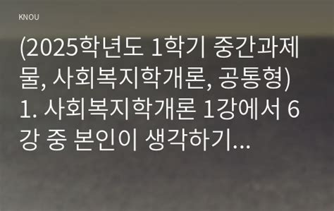 2025학년도 1학기 중간과제물 사회복지학개론 공통형 1 사회복지학개론 1강에서 6강 중 본인이 생각하기에 가장 인상적인 장면이나 주제를 선정하시오 2 게을러서