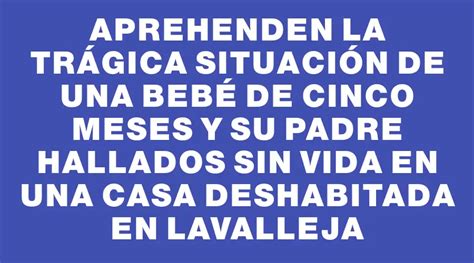 Aprehenden La Trágica Situación De Una Bebé De Cinco Meses Y Su Padre