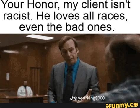Your Fonor My Client Isnt Racist He Loves All Races Even The Bad Ones Ifunny