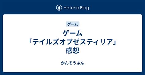 ゲーム「テイルズオブゼスティリア」感想 かんそうぶん