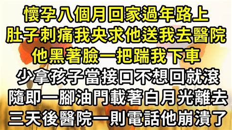 懷孕八個月回家過年路上，肚子刺痛我央求他送我去醫院，他黑著臉一把踹我下車，少拿孩子當接口不想回就滾，隨即一腳油門載著白月光離去，三天後醫院一則