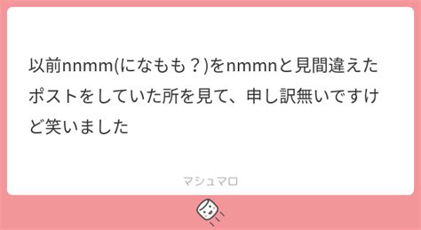 以前nnmmになもも？をnmmnと見間違えたポストをしていた所を見て、申し訳無いですけど笑いました マシュマロ