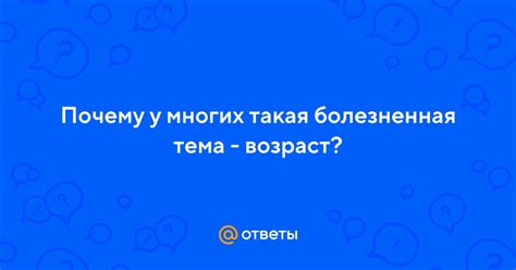 Ответы Mail Почему у многих такая болезненная тема возраст
