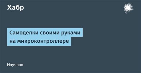 Самоделки своими руками на микроконтроллере Хабр