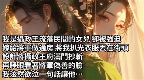 【一口氣看完】我是攝政王流落民間的女兒，卻被強迫給將軍做通房，將我扒光衣服丟在街頭被欺辱，設計將攝政王府滿門抄斬。再睜眼看著將軍偽善的臉，我
