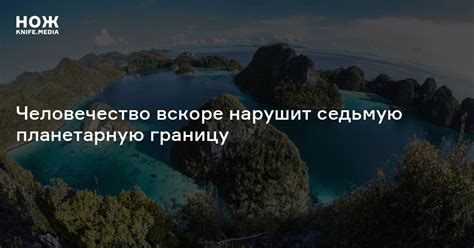Человечество вскоре может нарушить седьмую планетарную границу — Нож