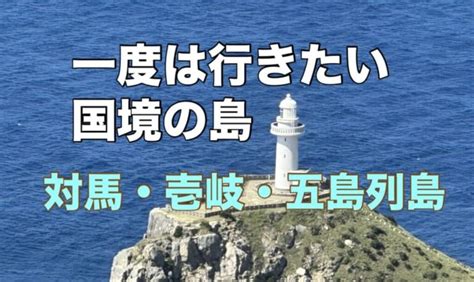 対馬壱岐五島列島一度は行きたい国境の島