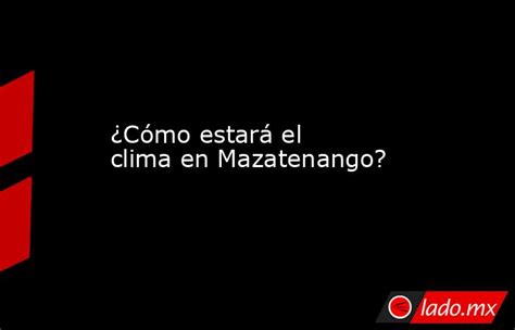 ¿cómo Estará El Clima En Mazatenango Ladomx