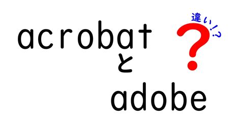 Adobe Acrobatとは何か？adobeとacrobatの違いを徹底解説！