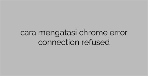 Cara Mengatasi Chrome Error Connection Refused Mencariduit