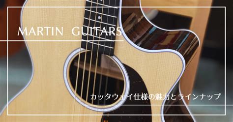 Martinギターのカッタウェイ仕様の魅力とラインナップ紹介 クロサワ楽器店公式ブログ