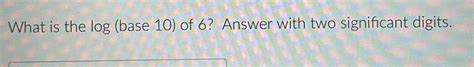 Answered What Is The Log Base 10 Of 6 Answer With Two Significant