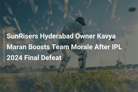SunRisers Hyderabad Owner Kavya Maran Boosts Team Morale After IPL 2024