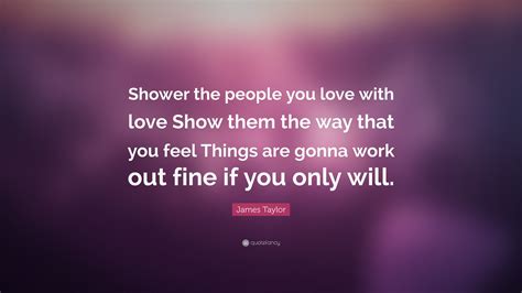 James Taylor Quote “shower The People You Love With Love Show Them The