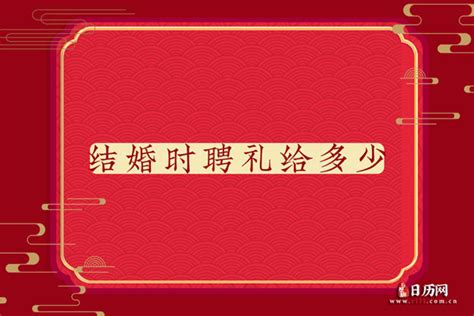 结婚时聘礼给多少 聘礼什么时候给？ 日历网