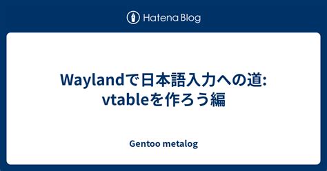Waylandで日本語入力への道 vtableを作ろう編 Gentoo metalog