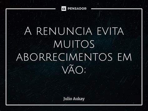 A Renuncia Evita Muitos Julio Aukay Pensador