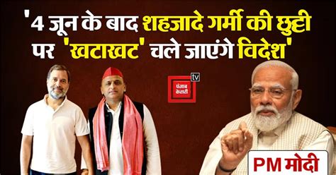 Lok Sabha Elections 2024 अखिलेश राहुल पर Pm मोदी का तंज 4 जून के बाद