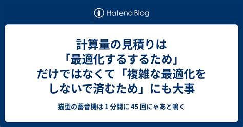計算量の見積りは「最適化するするため」だけではなくて「複雑な最適化をしないで済むため」にも大事 猫型の蓄音機は 1 分間に 45 回にゃあと鳴く