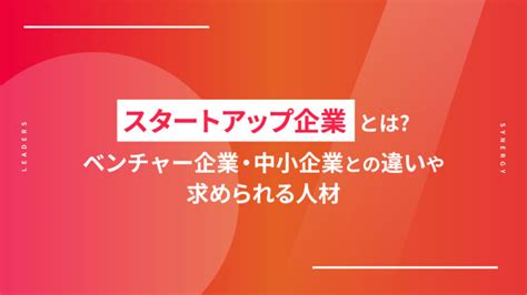 スタートアップ企業とは？ベンチャー企業・中小企業との違いや求められる人材 Leaders