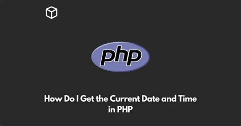 How Do I Get The Current Date And Time In Php Programming Cube