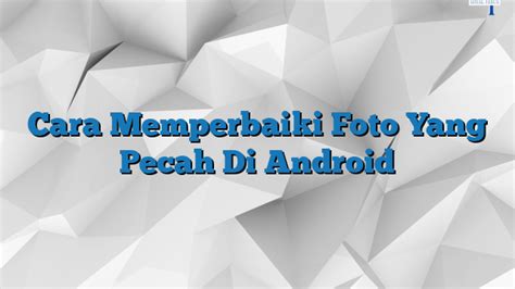 Cara Memperbaiki Foto Yang Pecah Di Android SimakTerus