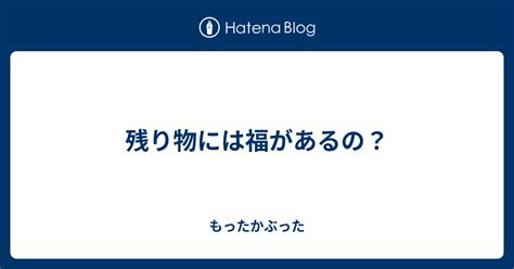 残り物には福があるの？ もったかぶった