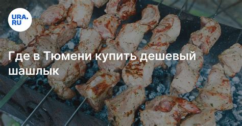 Где в Тюмени купить дешевый шашлык