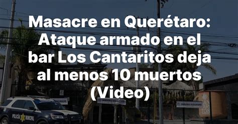 Masacre En Querétaro Ataque Armado En El Bar Los Cantaritos Deja Al