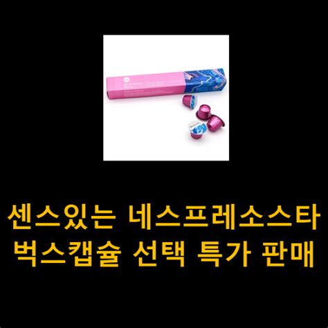 센스있는 네스프레소스타벅스캡슐 선택 특가 판매 네이버 블로그