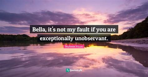 Bella It S Not My Fault If You Are Exceptionally Unobservant Quote