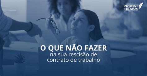 O que não fazer na sua rescisão de contrato de trabalho Probst