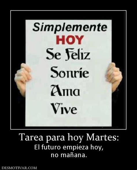 Desmotivaciones Tarea para hoy Martes El futuro empieza hoy no mañana
