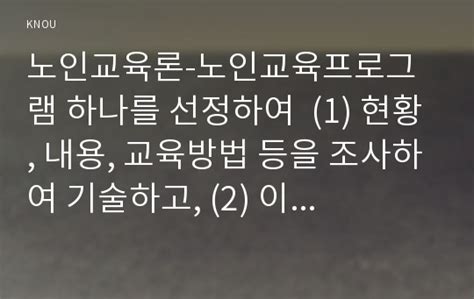 노인교육론 노인교육프로그램 하나를 선정하여 1 현황 내용 교육방법 등을 조사하여 기술하고 2 이 프로그램이 노인의
