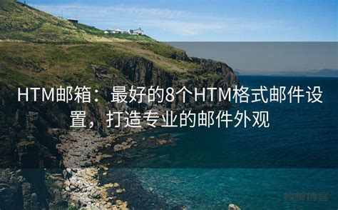 Htm邮箱：最好的8个htm格式邮件设置，打造专业的邮件外观 邮件发送api接口aoksend