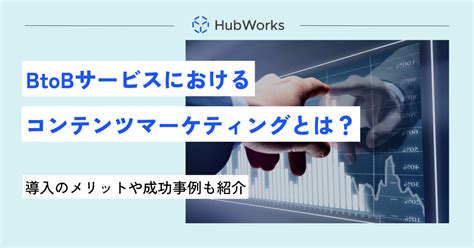 Btobサービスにおけるコンテンツマーケティングとは？導入のメリットや成功事例も紹介！ 株式会社hub Works