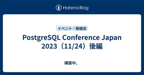 Postgresql Conference Japan 2023（1124）後編 構築中。